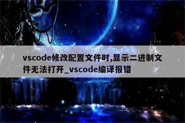 Vscode修改配置文件时显示二进制文件无法打开vscode编译报错 陕西卓智工作室