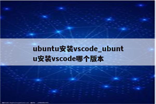ubuntu安装vscode_ubuntu安装vscode哪个版本 - 陕西卓智工作室